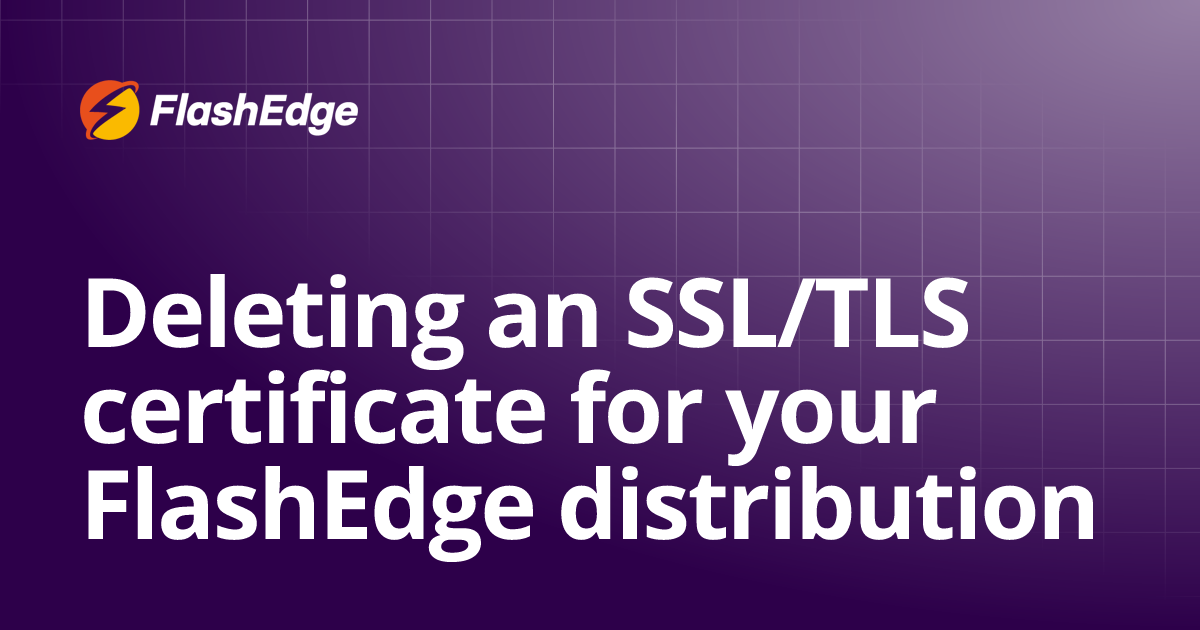 Deleting an SSL/TLS certificate for your FlashEdge distribution | FlashEdge CDN Documentation